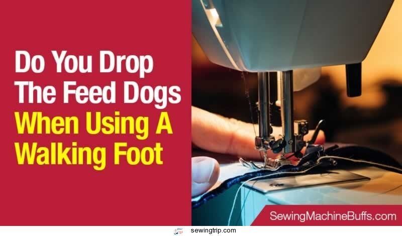 Do You Drop The Feed Dogs When Using A Walking Foot